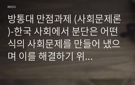 방통대 만점과제 사회문제론 한국 사회에서 분단은 어떤 식의 사회문제를 만들어 냈으며 이를 해결하기 위한 노력에는 어떤 것들이 있었는지를 사례를 들어가면서 구체적으로