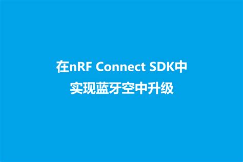 nRF Connect SDK Zephyr固件升级详解 重点讲述MCUboot和蓝牙空中升级 Nordic Semiconductor中文官网