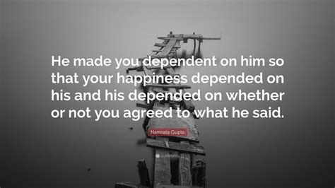 Namrata Gupta Quote “he Made You Dependent On Him So That Your