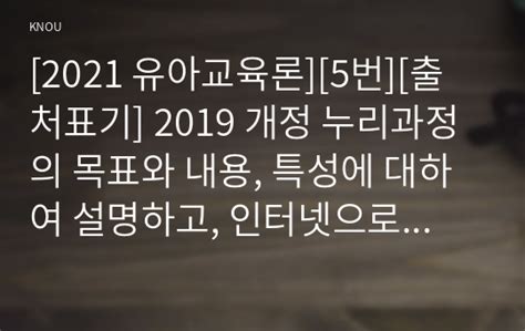 2021 유아교육론 5번 출처표기 2019 개정 누리과정의 목표와 내용 특성에 대하여 설명하고 인터넷으로 방문한 유아교육기관에서 2019 개정 누리과정 실행에서