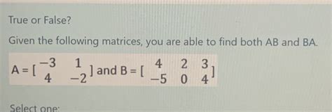 Solved: True or False? Given the following matrices, you are able to find both AB and BA. A ...