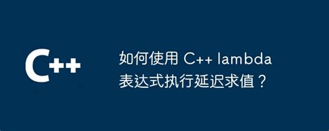 如何使用 C Lambda 表达式执行延迟求值？ 叮当号