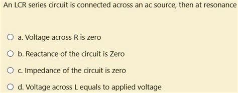 An Lcr Series Circuit Is Connected Across An Ac Source Then At Resonance Voltage Across R Is