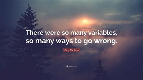 Gary Paulsen Quote “there Were So Many Variables So Many Ways To Go