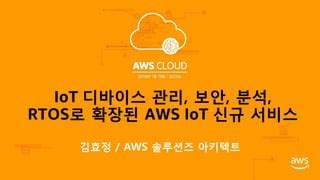 AWS CLOUD IoT 디바이스 관리 보안 분석 RTOS로 확장된 AWS IoT 신규 서비스 김효정 솔루션즈 아키텍트 PPT