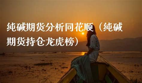 纯碱期货分析同花顺（纯碱期货持仓龙虎榜）财经之家