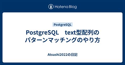 Postgresql Text型配列のパターンマッチングのやり方 Atsushi2022の日記