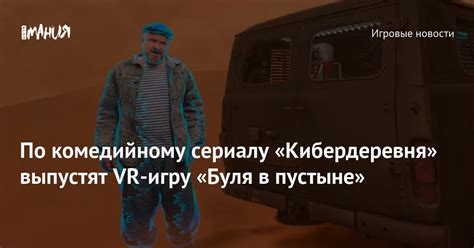 По комедийному сериалу «Кибердеревня выпустят Vr игру «Буля в пустыне — Игромания