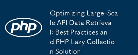 Optimizing Large Scale Api Data Retrieval Best Practices And Php Lazy