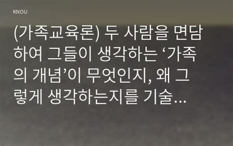가족교육론 두 사람을 면담하여 그들이 생각하는 ‘가족의 개념이 무엇인지 왜 그렇게 생각하는지를 기술하시오 방송통신대