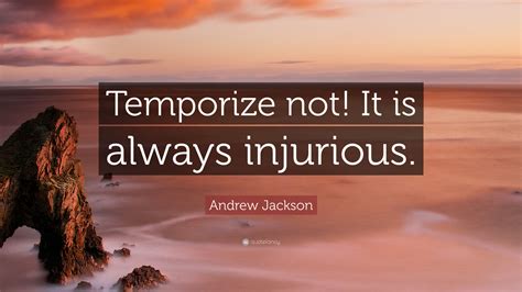 Andrew Jackson Quote “temporize Not It Is Always Injurious ”