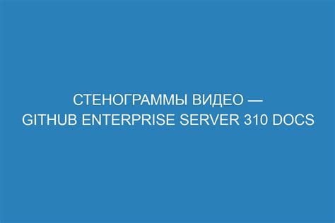 Блог Стенограммы видео — Github Enterprise Server 310 Docs