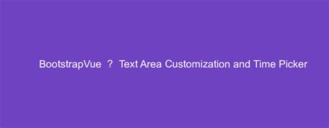 Bootstrapvue — Text Area Customization And Time Picker