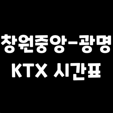창원중앙역에서 광명역 가는 Ktx 시간표 요금 소요시간 예매 창원중앙역에서 광명역 가는 Ktx 시간표 요금 소요시간 예매
