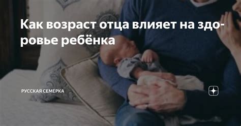 Как возраст отца влияет на здоровье ребёнка Русская Семёрка Дзен