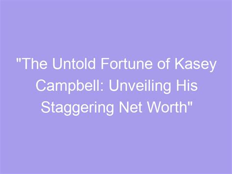 The Untold Fortune Of Kasey Campbell Unveiling His Staggering Net Worth Cyberdigix
