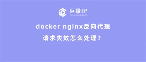 Docker Nginx反向代理请求失效怎么处理？ 巨量ip代理