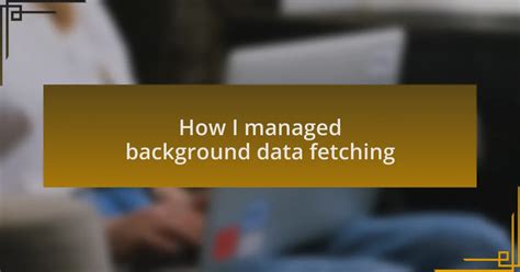 How I Managed Background Data Fetching Psp