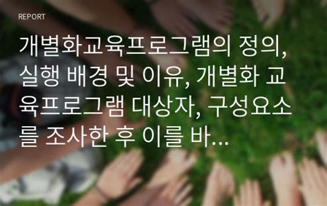 개별화교육프로그램의 정의 실행 배경 및 이유 개별화 교육프로그램 대상자 구성요소를 조사한 후 이를 바탕으로 Iep에 대해 서술 레포트