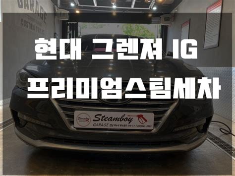 현대 그렌져 Ig 프리미엄스팀세차 시공👍 네이버 블로그