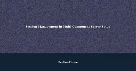 Managing Sessions Across Multiple Server Components In Software Development