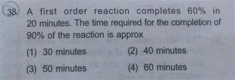 38 A First Order Reaction Completes 60 In 20 Minutes The Time