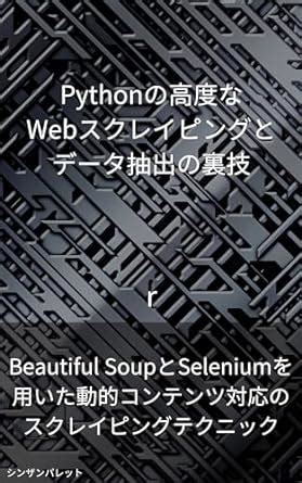 Pythonの高度なWebスクレイピングとデータ抽出の裏技Beautiful SoupとSeleniumを用いた動的コンテンツ対応のスクレイピングテクニック r 一般入門書