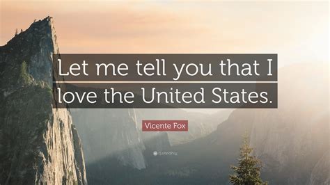 Vicente Fox Quote Let Me Tell You That I Love The United States”