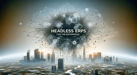 Top 4 Reasons Why Enterprises Need A Headless Erp