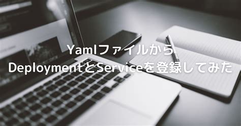 yamlファイルからdeploymentやserviceを登録してみた ヒトリ歩き