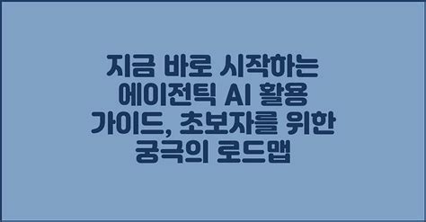 지금 바로 시작하는 에이전틱 Ai 활용 가이드 초보자를 위한 궁극의 로드맵
