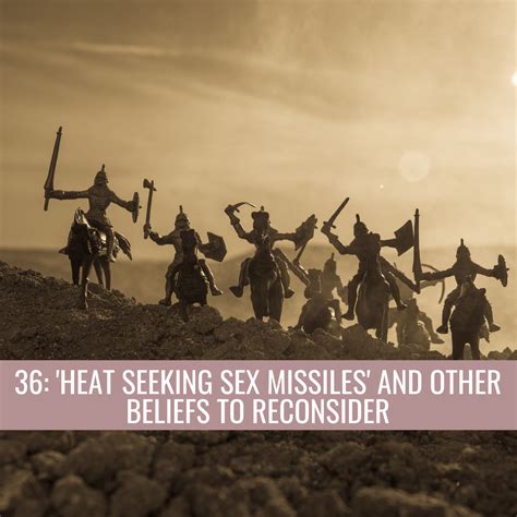 36 Heat Seeking Sex Missiles And Other Beliefs To Reconsider Where Do We Go From Here