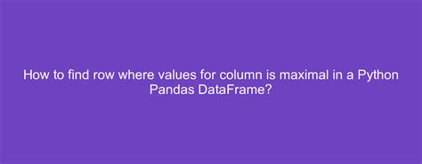 How To Find Row Where Values For Column Is Maximal In A Python Pandas Dataframe