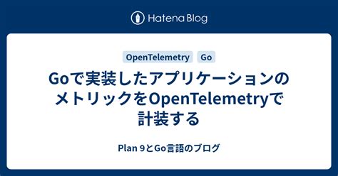 Goで実装したアプリケーションのメトリックをopentelemetryで計装する Plan 9とgo言語のブログ