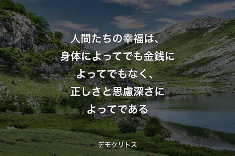 人間たちの幸福は、身体によってでも金銭によってでもなく、正しさと思慮深さによってである デモクリトス
