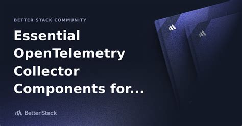 Essential Opentelemetry Collector Components For Observability