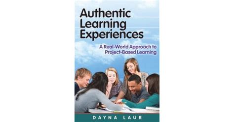 Authentic Learning Experiences A Real World Approach To Project Based Learning By Dayna Laur