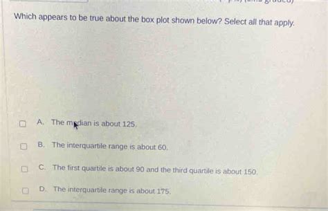 Which Appears To Be True About The Box Plot Shown Below Select All