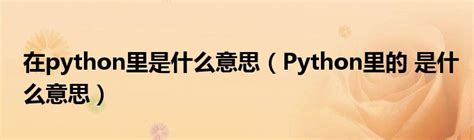 在python里是什么意思（python里的 是什么意思）互联百科