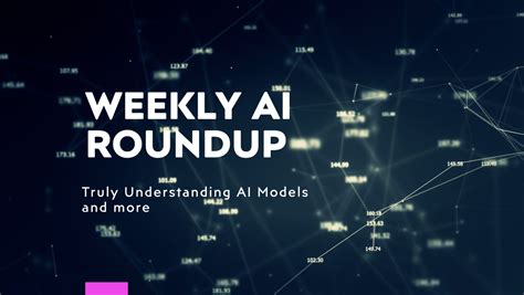 Weekly Ai Roundup Truly Understanding Ai Models And More