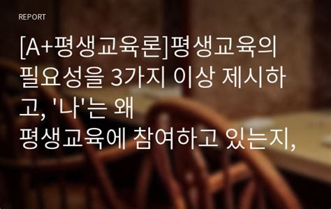 A평생교육론 평생교육의 필요성을 3가지 이상 제시하고 나는 왜 평생교육에 참여하고 있는지 어떤 형식으로 참여하고 있는지