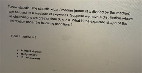 Solved A New Statistic The Statistic X Bar Median Mean Chegg Com