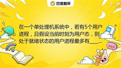 在一个单处理机系统中，若有5个用户进程，且假设当前时刻为用户态，则处于就绪状态的用户进程最多有个，最少有个百度教育