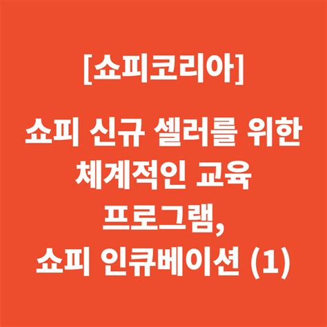 쇼피코리아 쇼피 신규 셀러를 위한 체계적인 교육 프로그램 쇼피 인큐베이션 1