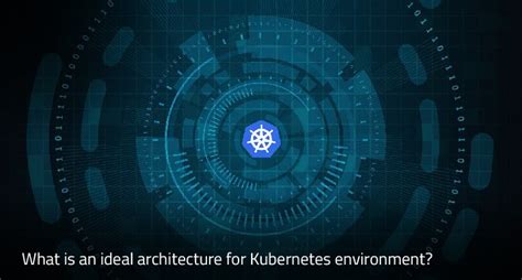 What Is An Ideal Architecture For Kubernetes Environment