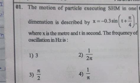 The Motion Of Particle Executing SHM In One Dimenstion Is Described B