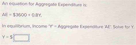 Solved An Equation For Aggregate Expenditure Is Ae 3600 0 8y In Equilibrium Income Y