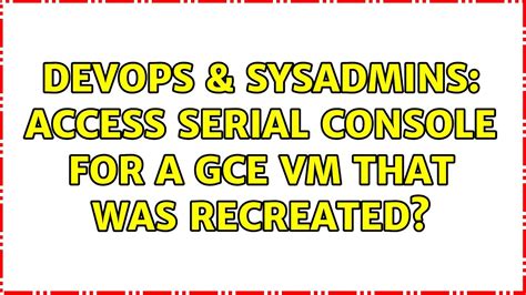 Devops And Sysadmins Access Serial Console For A Gce Vm That Was