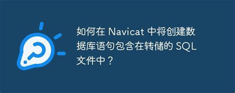 如何在 Navicat 中将创建数据库语句包含在转储的 Sql 文件中？ 美云