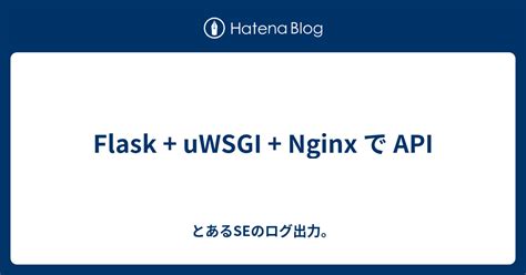 Flask uWSGI Nginx で API とあるSEのログ出力